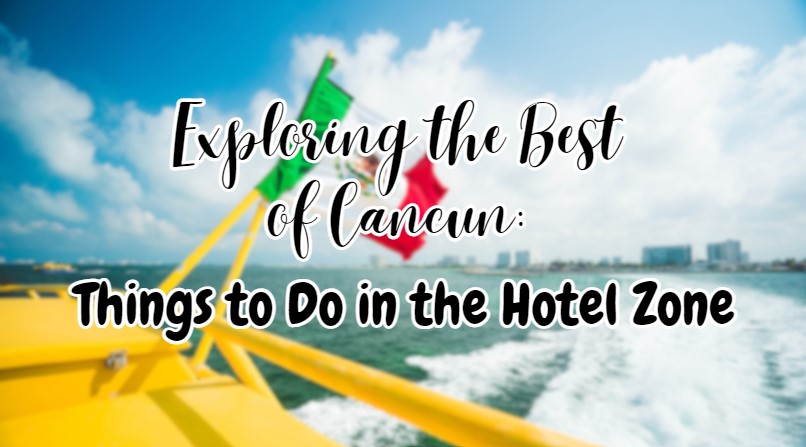 Exploring the Best of Cancun: Things to Do in the Hotel Zone